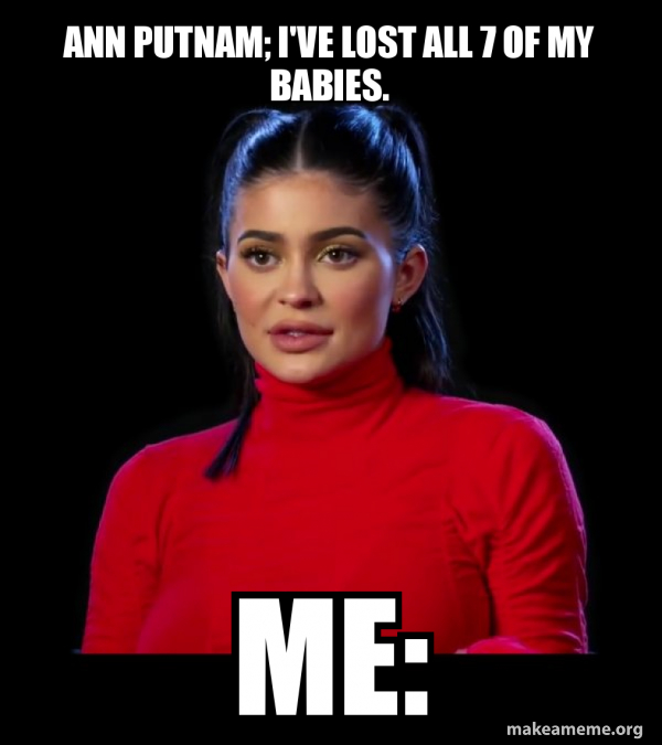 Ann Putnam; I've lost all 7 of my babies. me: - Kylie Jenner Meme Generator