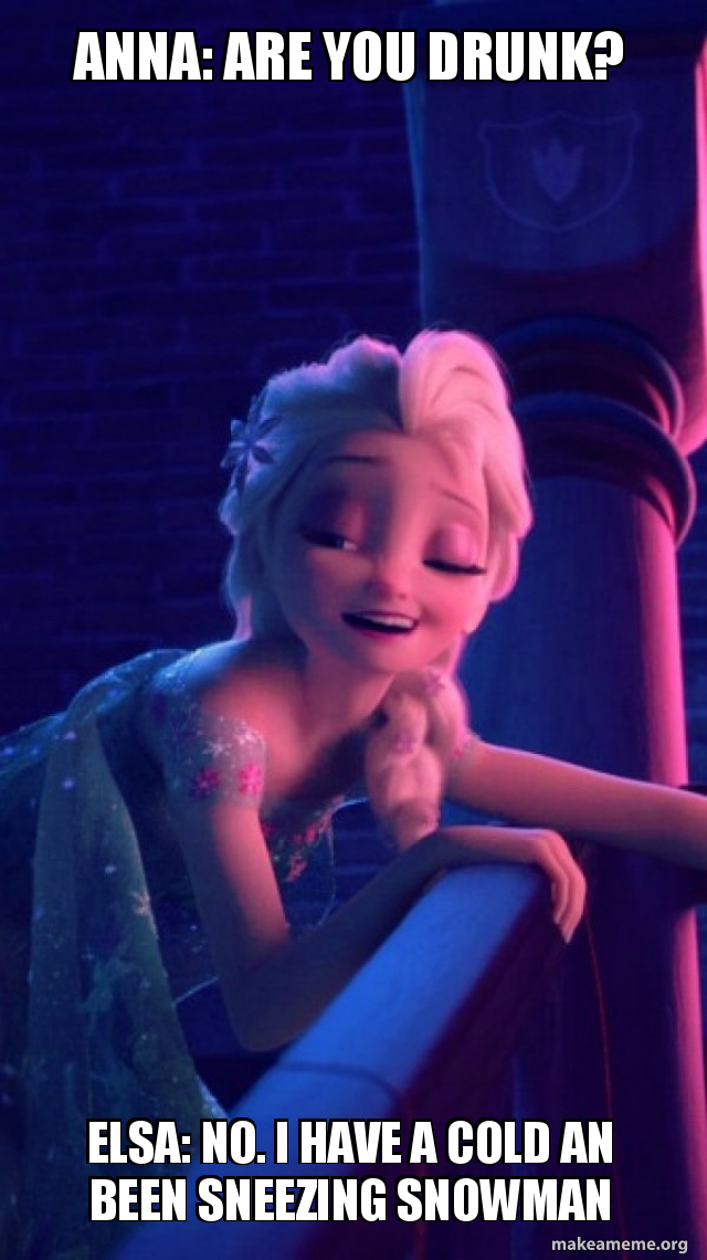 Anna: Are you DRUNK? Elsa: No. I have a cold an been sneezing snowman ...