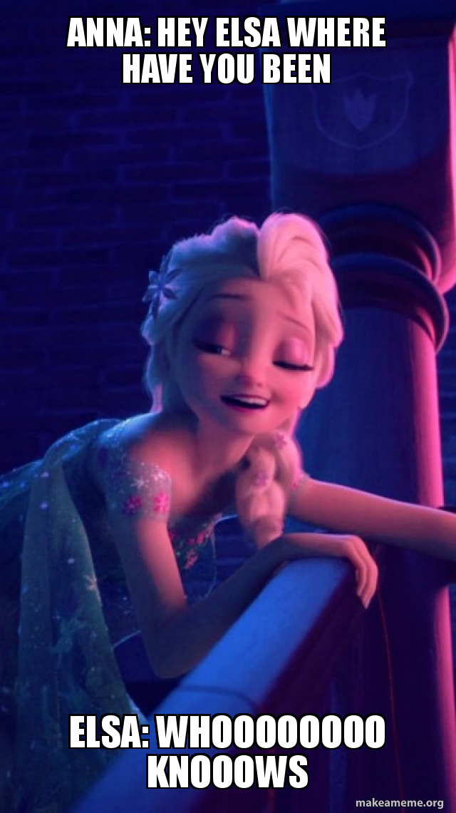 Anna: Hey Elsa where have you been Elsa: Whoooooooo Knooows - Drunk ...