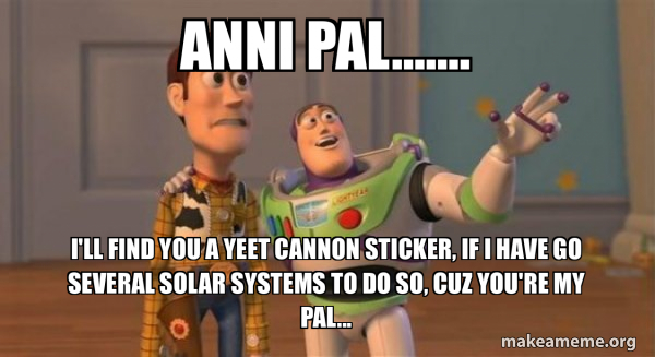 anni pal....... i'll find you a yeet cannon sticker, if i have go ...