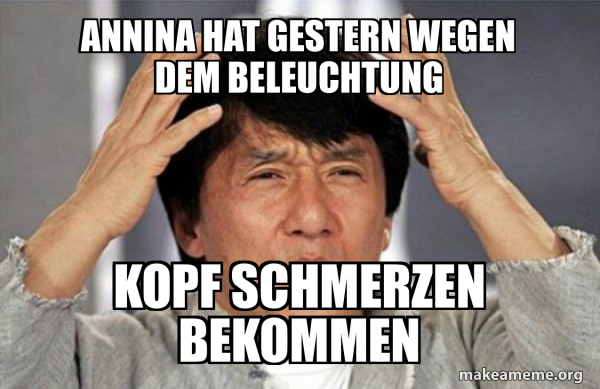 Annina hat gestern wegen dem Beleuchtung Kopf Schmerzen bekommen ...