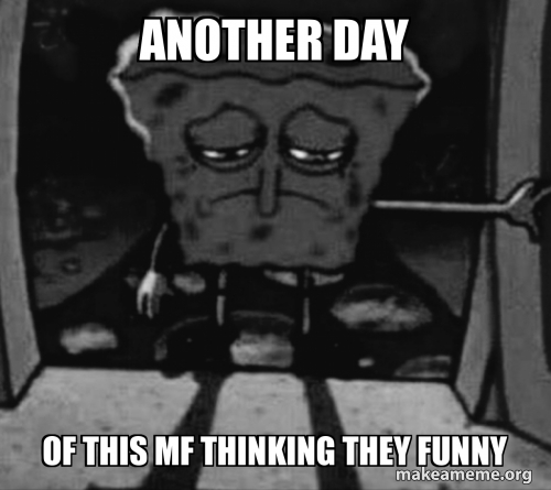ANOTHER DAY OF THIS MF THINKING THEY FUNNY Meme Generator