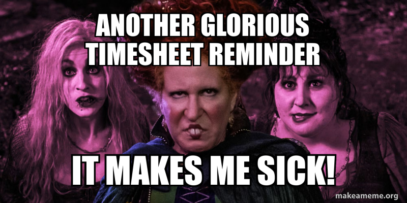 Another GLORIOUS Timesheet Reminder It makes me SICK! Meme Generator