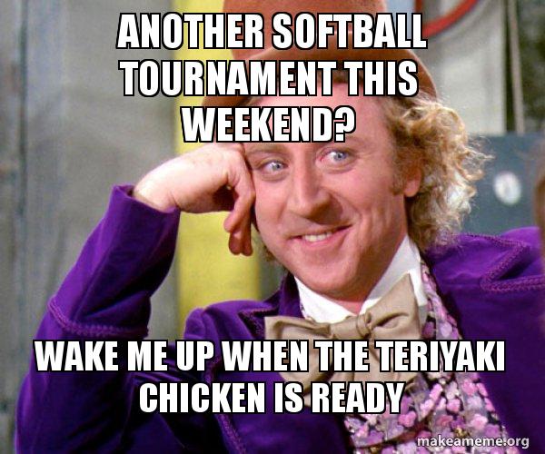 Another softball tournament this weekend? wake me up when the teriyaki ...
