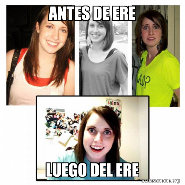 Antes de ERE Luego del ERE - OAG's Overly Attached GirlFriend's Meme ...