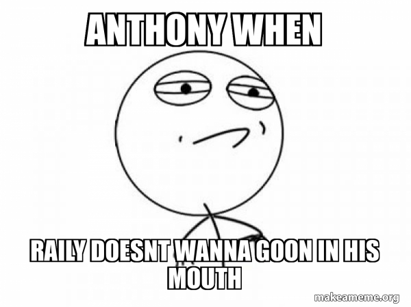 anthony when raily doesnt wanna goon in his mouth - Challenge Acccepted ...