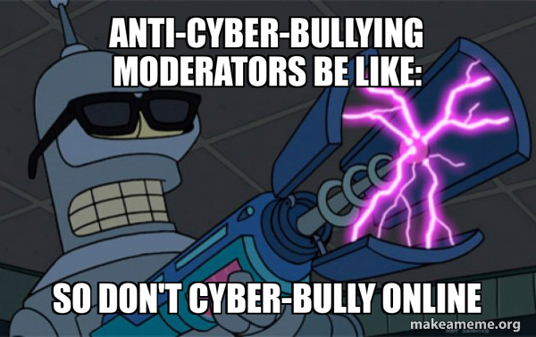 Anti-cyber-bullying moderators be like: So don't cyber-bully online ...