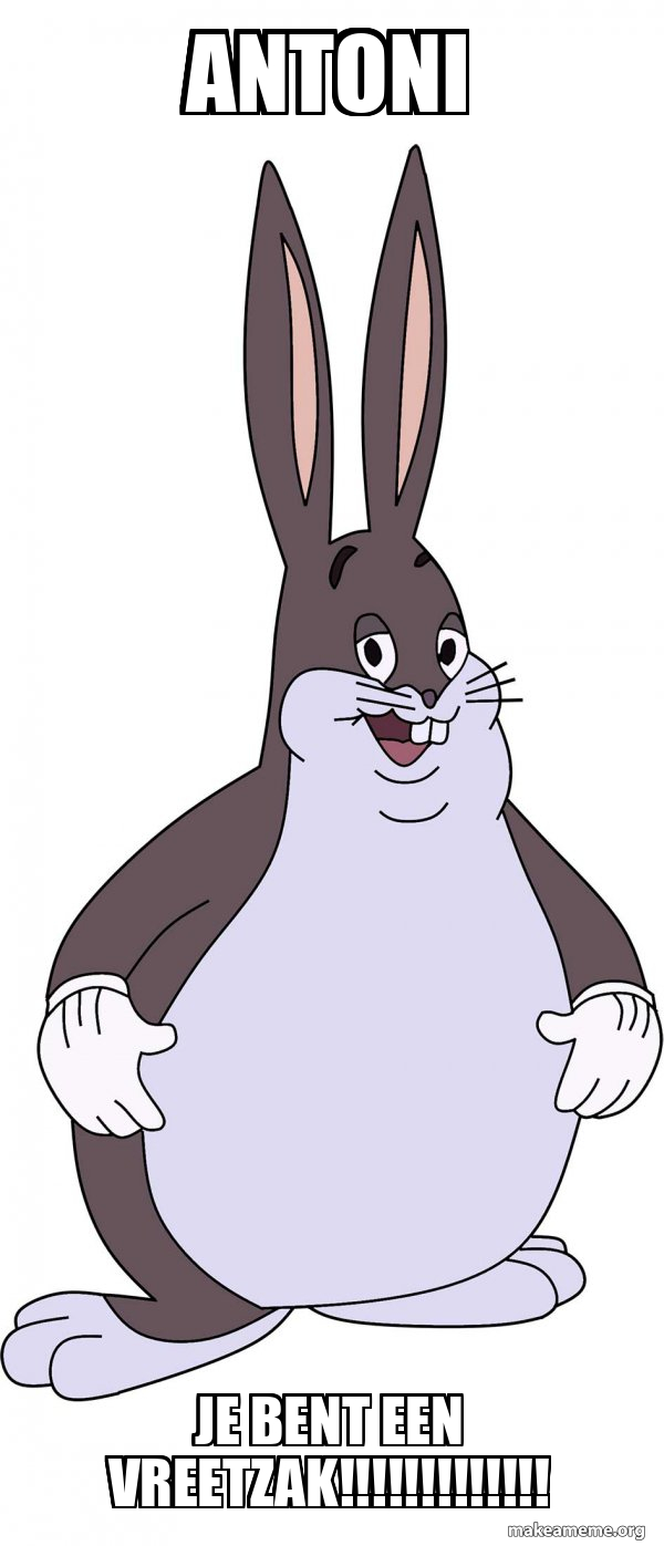 Antoni je bent een vreetzak!!!!!!!!!!!!! - Chungus Meme Generator