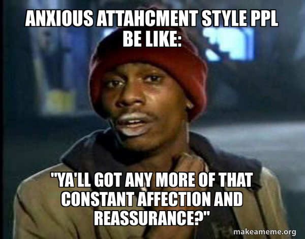 Anxious attahcment style ppl be like: "Ya'll got any more of that ...