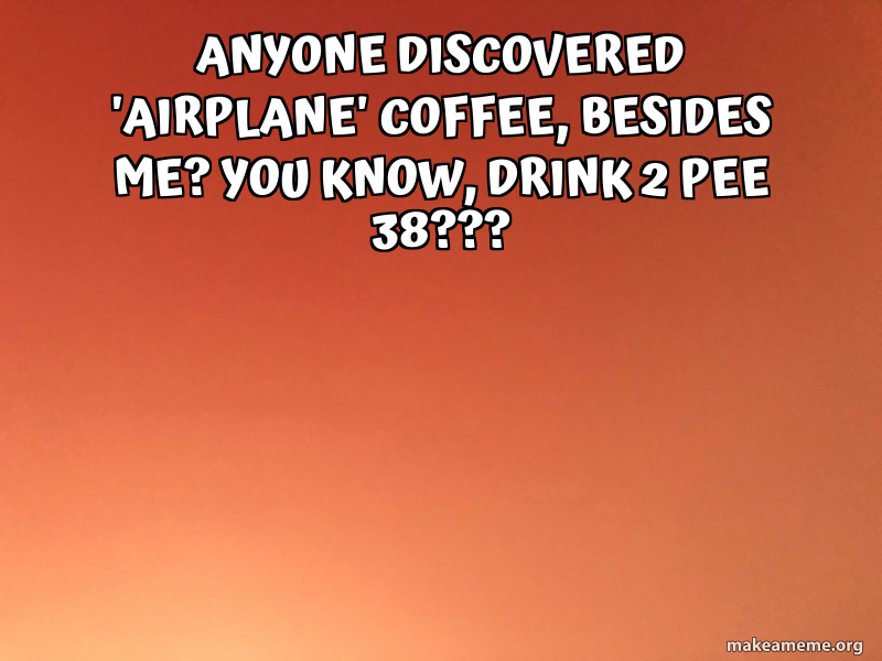 anyone discovered 'airplane' coffee, besides me? You know, drink 2 pee ...