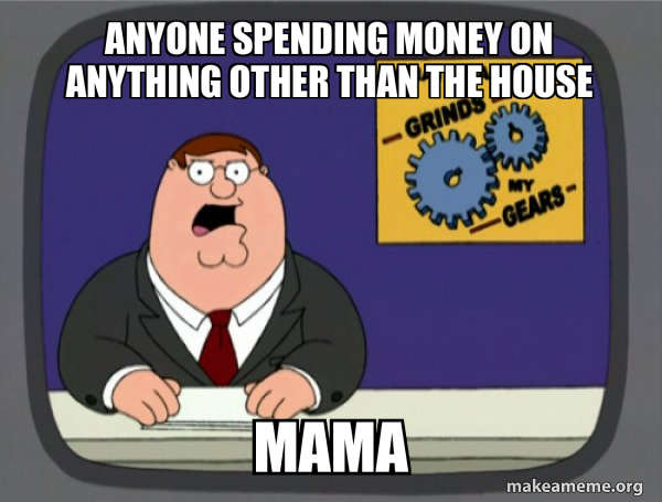 Anyone spending money on anything other than the house Mama - What ...