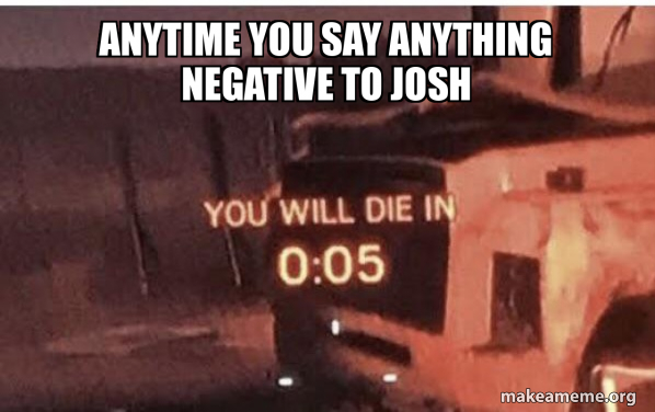 Anytime you say anyThing Negative to josh Meme Generator