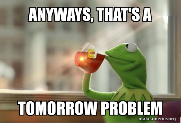 Anyways, that's a tomorrow problem - Kermit Drinking Tea Meme Generator