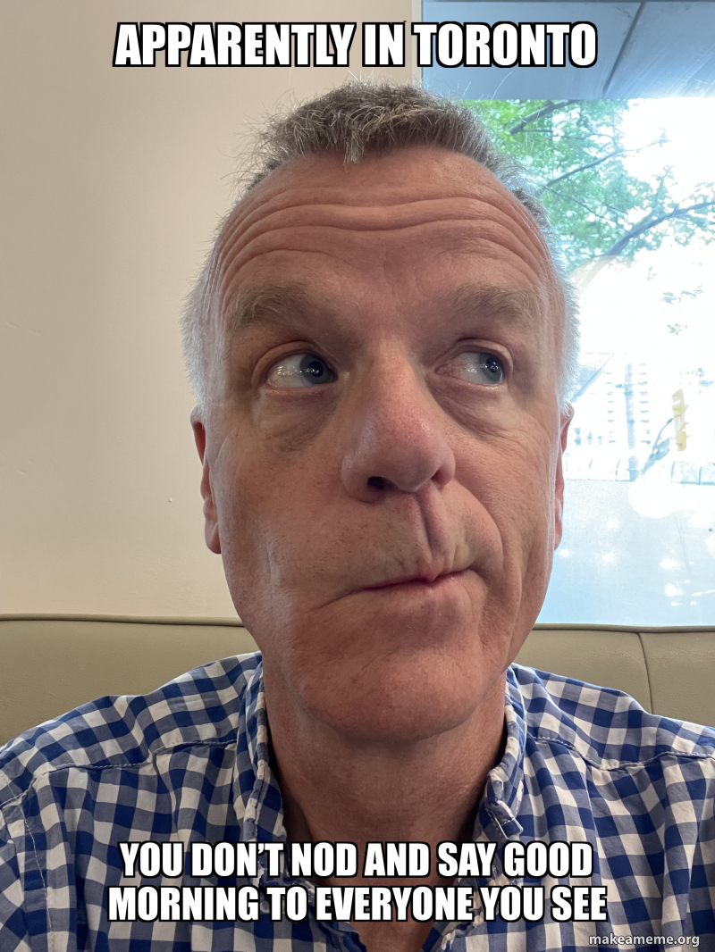 Apparently in toronto You don’t nod and say good morning to everyone ...