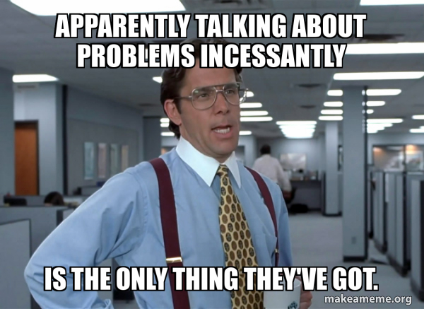 Apparently talking about problems incessantly Is the only thing they've ...
