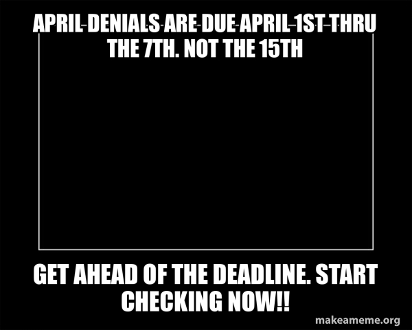 APRIL DENIALS ARE DUE APRIL 1ST THRU THE 7TH. NOT THE 15TH GET AHEAD OF ...