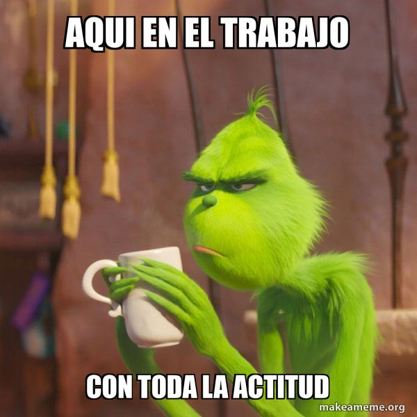 aqui en el trabajo con toda la actitud - Grinch Meme Generator
