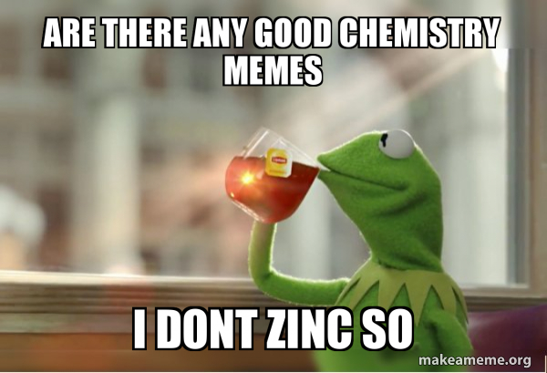 are there any good chemistry memes i dont zinc so - Kermit Drinking Tea ...