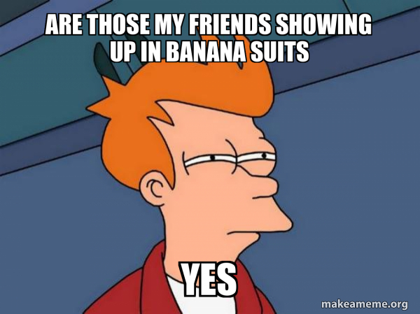 Are those my friends showing up in banana suits Yes - Futurama Fry Meme ...