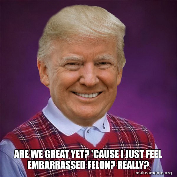 ARE WE GREAT YET? 'cause I just feel embarrassed FELON? REALLY? - Bad ...