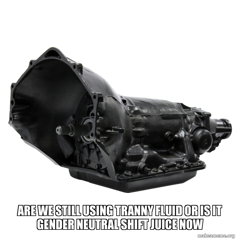 Are we still using tranny fluid or is it gender neutral shift juice now ...