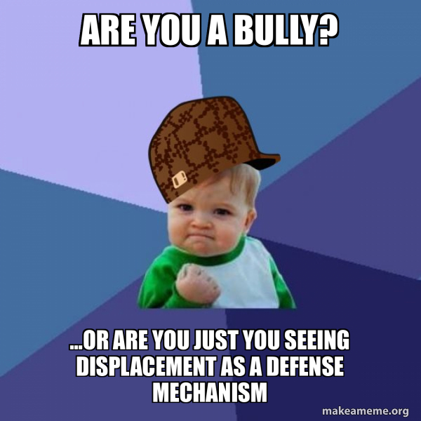 Are you a bully? ...or are you just you seeing displacement as a ...