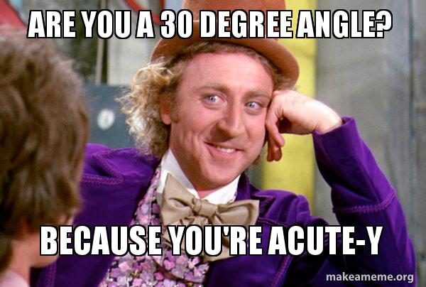 Are you a 30 degree Angle? Because you're acute-y - Condescending Wonka ...