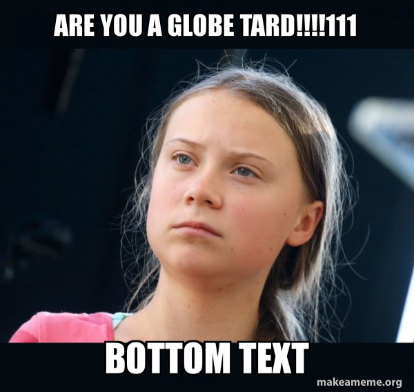 ARE YOU A GLOBE TARD!!!!111 BOTTOM TEXT - Greta Thunberg Meme Generator