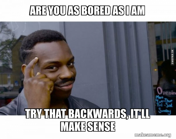 are you as bored as i am try that backwards, it'll make sense - Roll ...