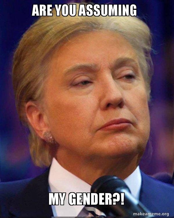 ARE YOu assuming My gender?! - Trillary Meme Generator