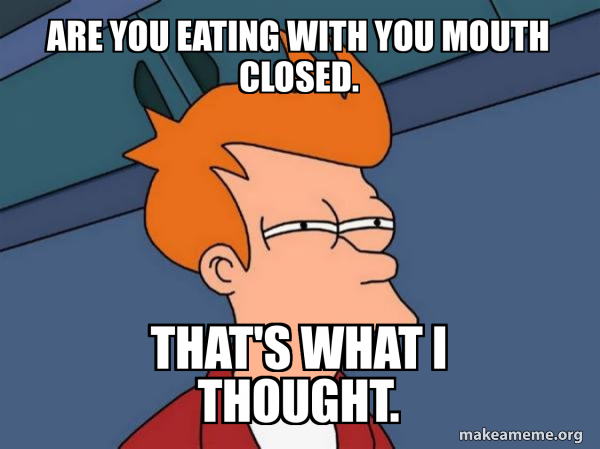 Are you eating with you mouth closed. That's what I thought. - Futurama ...