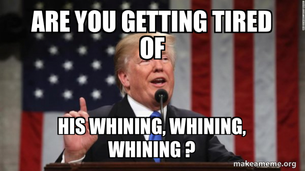 are you getting tired of His whining, whining, whining ? - Donald Trump ...