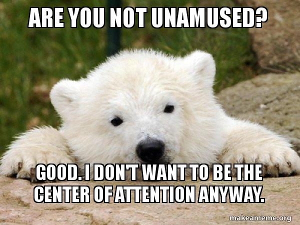 Are you not unamused? Good. I don't want to be the center of attention ...