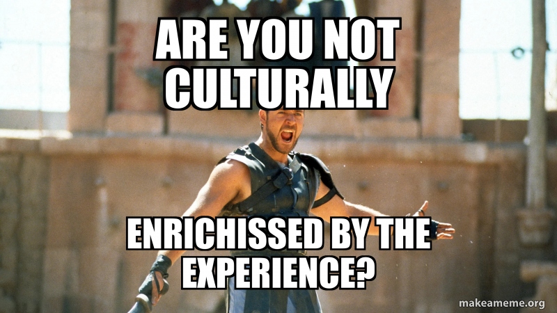 Are you not culturally enrichissed by the experience? Meme Generator