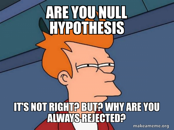 Are you null hypothesis It's not right? But? why are you always ...