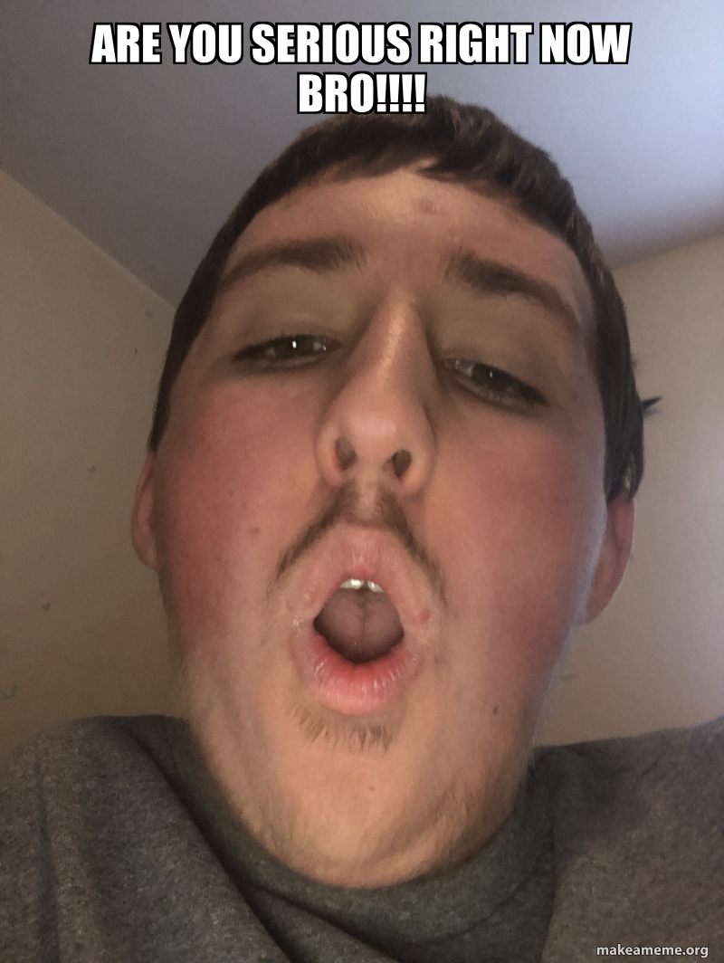 Are you serious right now bro!!!! Meme Generator