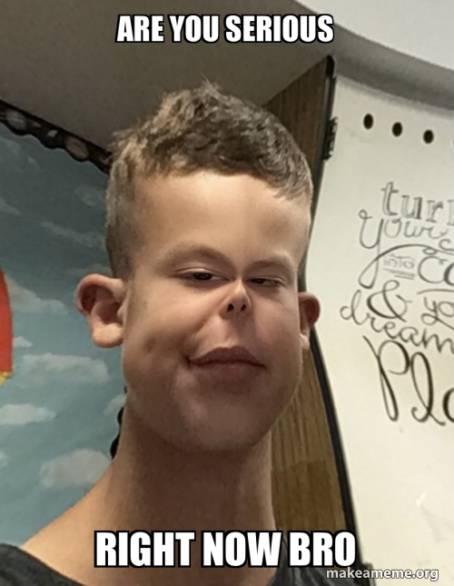 Are you serious Right now bro Meme Generator