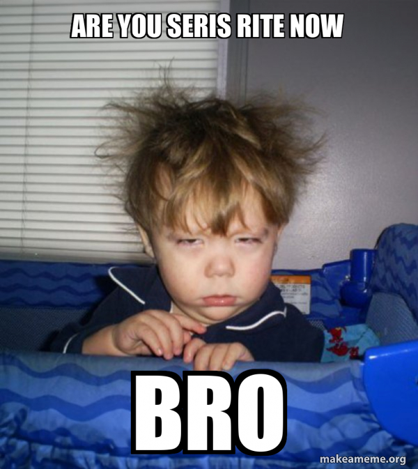 are you seris rite now bro - Monday Mornings Meme Generator