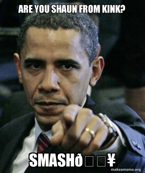 Are you Shaun from KINK? SMASHðŸ’¥ - Angry Obama Meme Generator