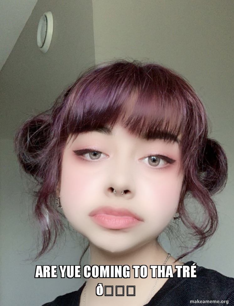 are yue coming to tha trÃ© ðŸ˜ Meme Generator