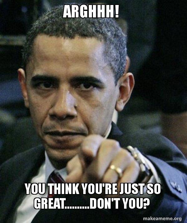 ARGHHH! You think you're just so great..........don't you? - Angry ...