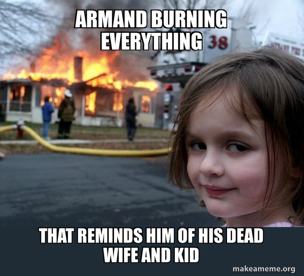 Armand burning everything that reminds him of his dead wife and kid ...