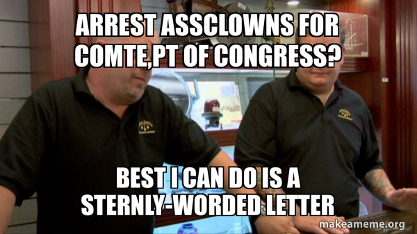 Arrest assclowns for comte,pt of Congress? Best i can do is a sternly ...
