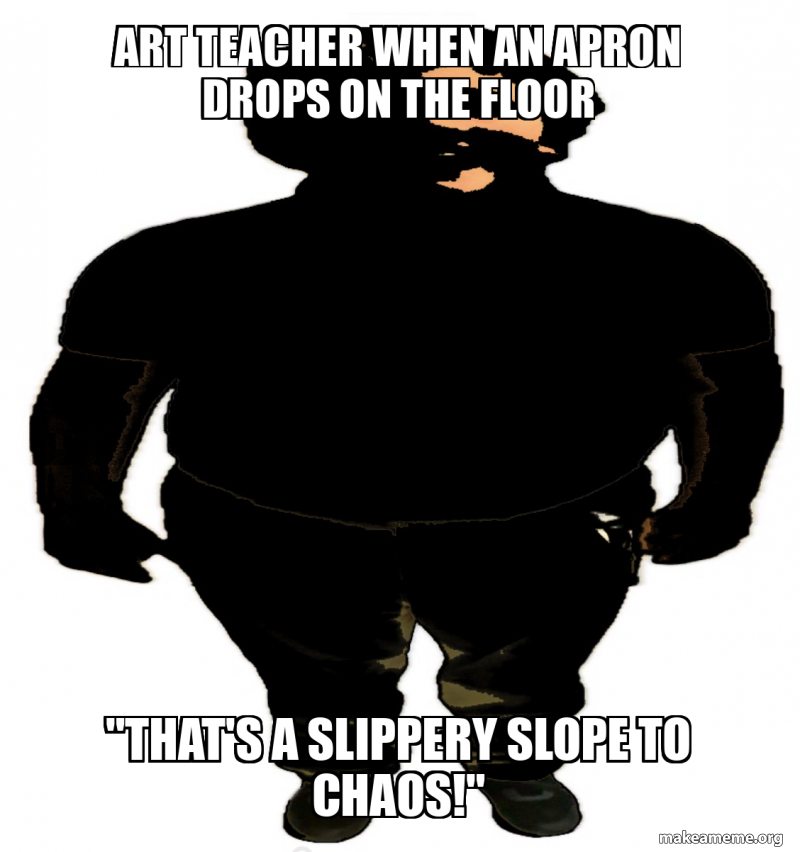 Art teacher when an apron drops on the floor "That's a slippery slope ...