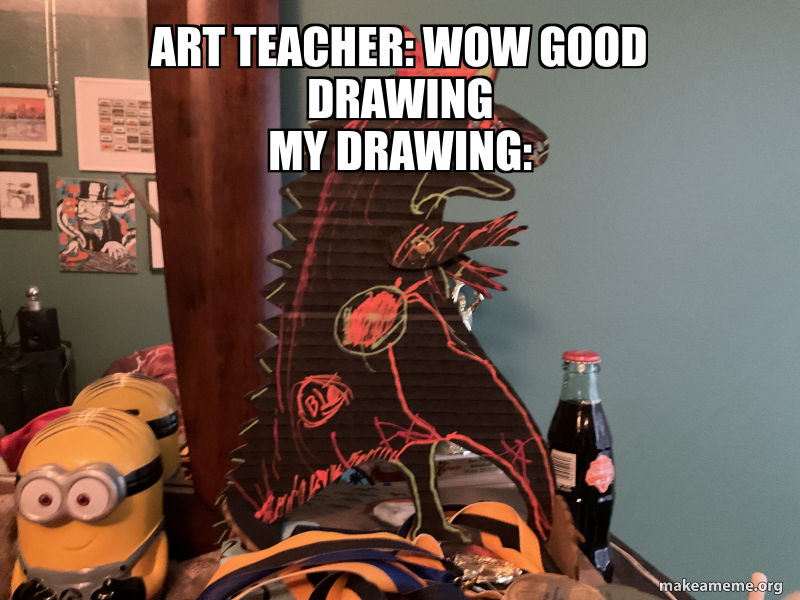 Art teacher: wow good drawing My drawing: Meme Generator