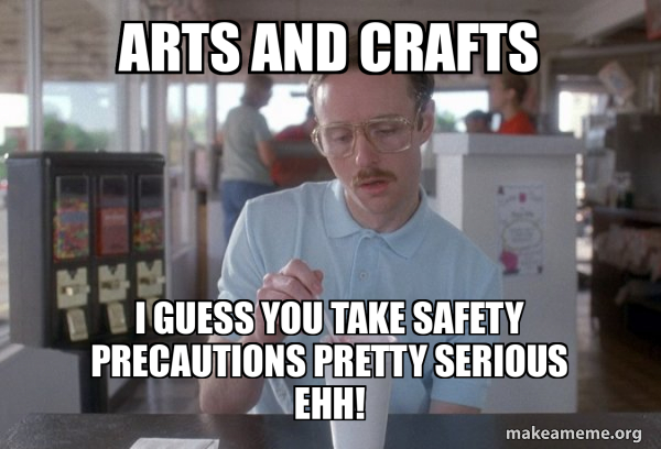 Arts and crafts I Guess you take Safety precautions pretty serious ehh ...