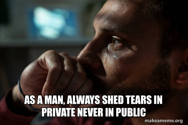 As a man, always shed tears in private never in public Meme Generator