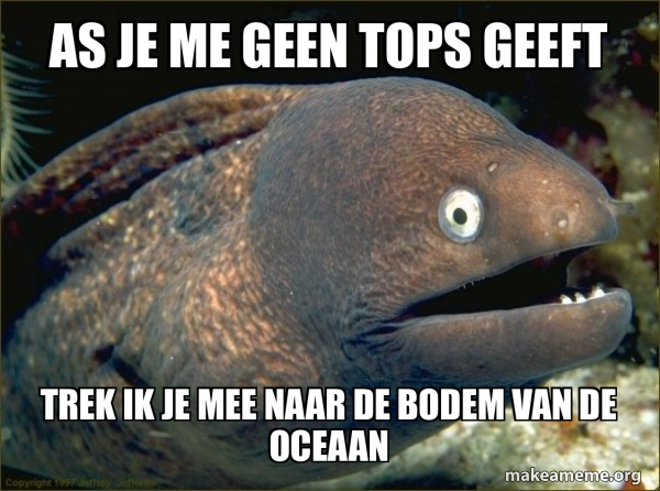 as je me geen tops geeft trek ik je mee naar de bodem van de oceaan ...
