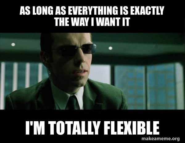 AS LONG AS EVERYTHING IS EXACTLY THE WAY I WANT IT I'M TOTALLY FLEXIBLE ...