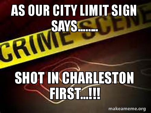 AS OUR CITY LIMIT SIGN SAYS...â€¦.. SHOT IN CHARLESTON FIRST...!!! Meme ...